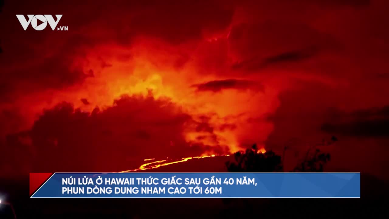 Núi lửa ở Hawaii thức giấc sau gần 40 năm, phun dòng dung nham cao tới ...